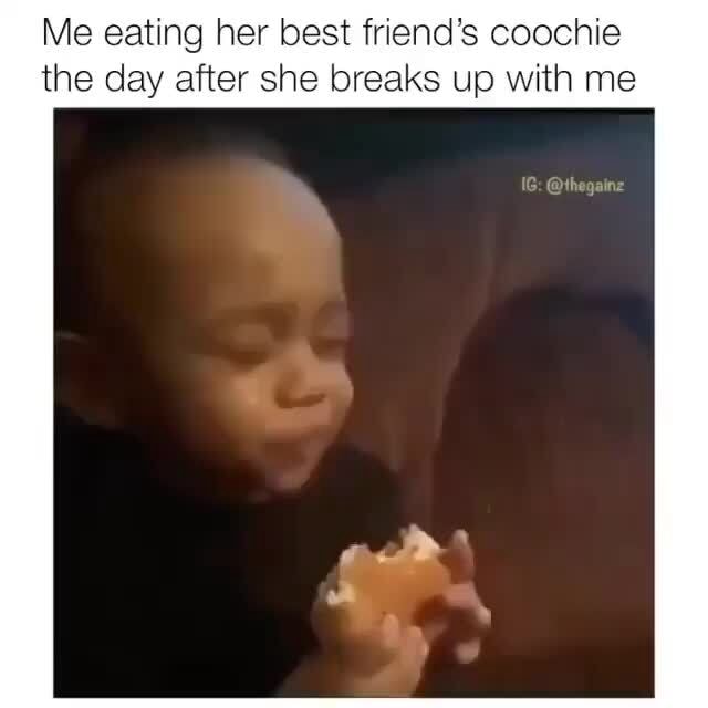 Me eating her best friend's coochie the day after she breaks up with me ...