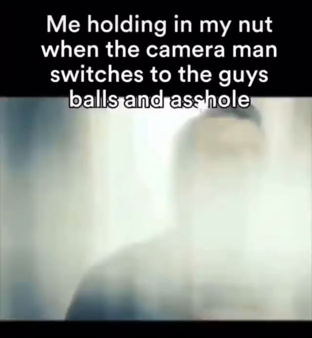Me holding in my nut when the camera man switches to the guys balls ...