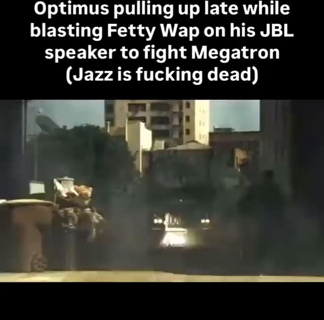 Optimus pulling up late while blasting Fetty Wap on his JBL speaker to fight Megatron (Jazz is ...