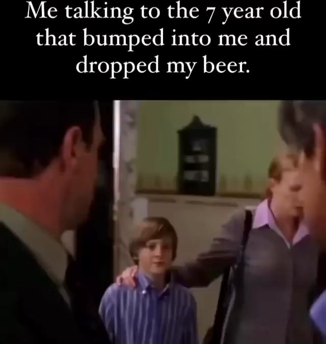 Me talking to the 7 year old that bumped into me and dropped my beer. I ...