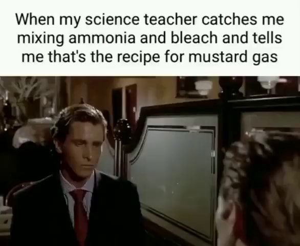 When my science teacher catches me mixing ammonia and bleach and tells ...