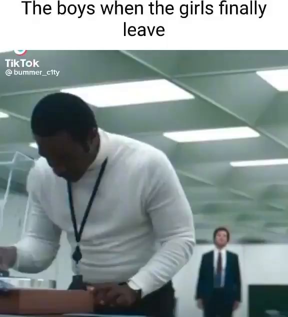 The boys when the girls finally leave TikTok - iFunny