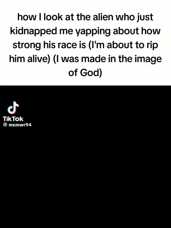 How I look at the alien who just kidnapped me yapping about how strong ...