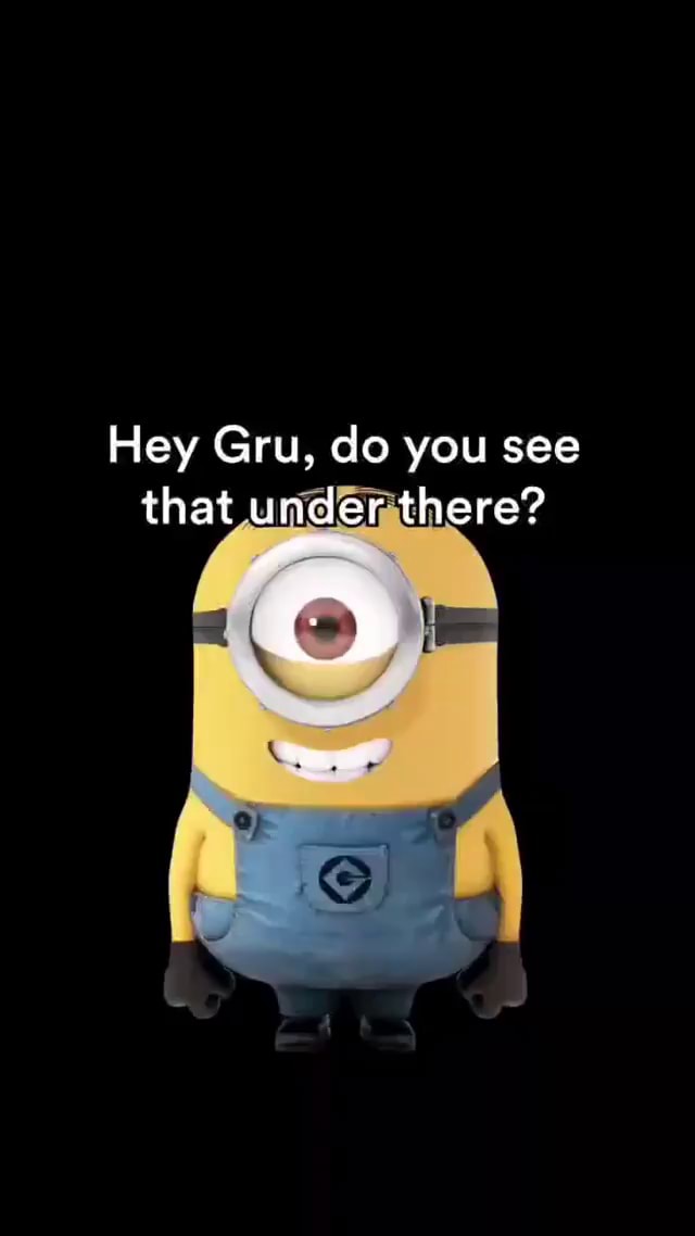 Hey Gru, do you see that under there? - iFunny