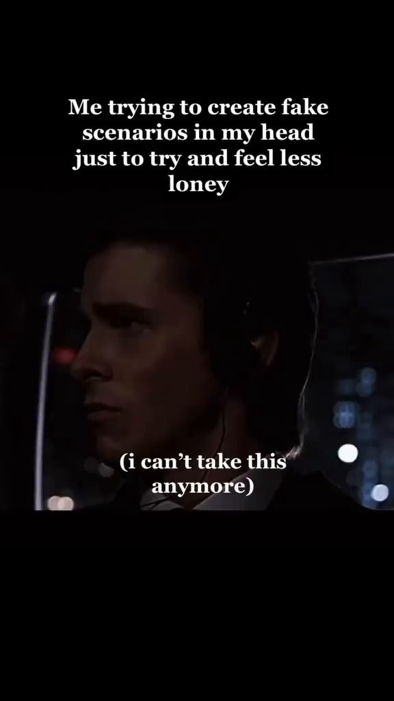 Me trying to create fake scenarios in my head just to try and feel less ...