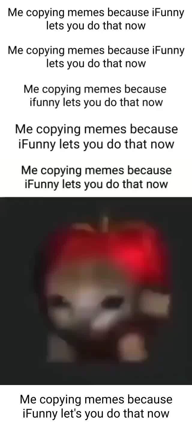 Me copying memes because iFunny lets you do that now Me copying memes ...
