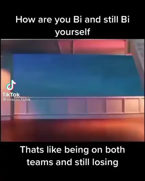 How are you Bi and still Bi yourself Thats like being on both teams and ...