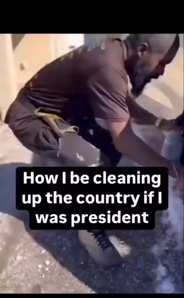 Was president How I be cleaning up the country if I - iFunny