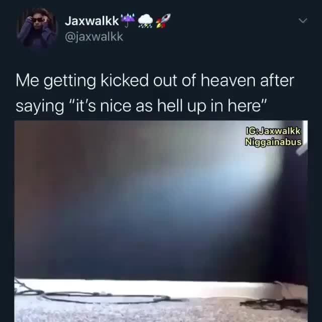 Me getting kicked out of heaven after saying "it's nice as hell up in ...