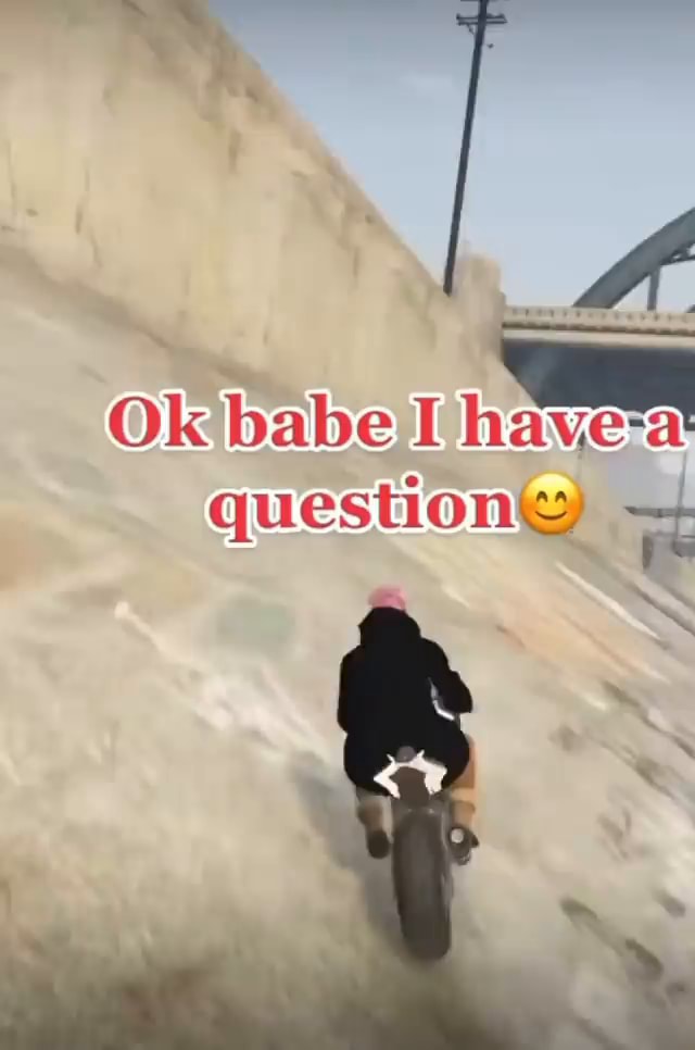 Ok babe I havera' question) - iFunny