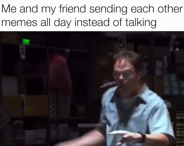 Me and my friend sending each other memes all day instead of talking ...