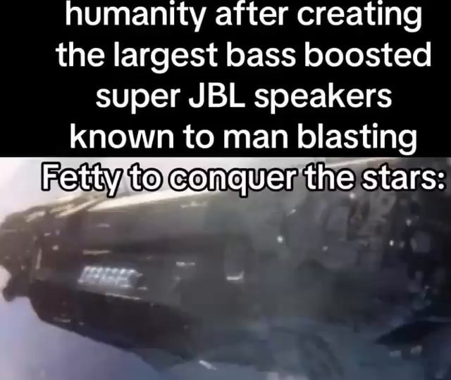 Humanity after creating the largest bass boosted super JBL speakers known to man blasting Fetty ...