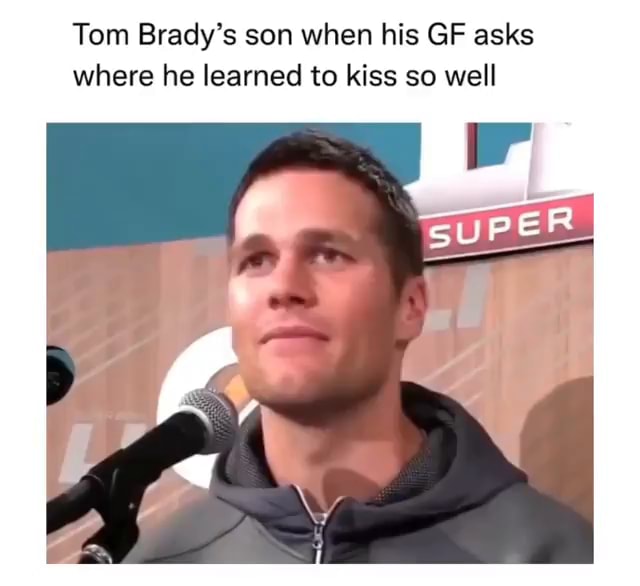 Tom Brady's son when his GF asks where he learned to kiss so well - iFunny Tom Brady's son when his GF asks where he learned to kiss so well - iFunny