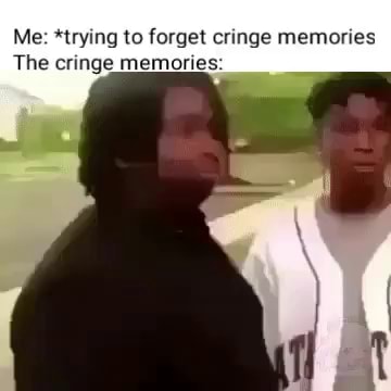 Me: *trying to forget cringe memories The cringe memories: - iFunny
