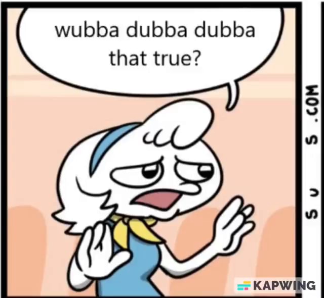 Wubba dubba dubba that true? - iFunny