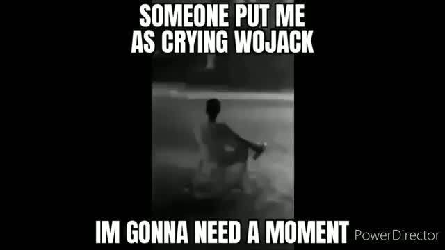 SOMEONE PUT ME AS CRYING WOJACK IM GONNA NEED MOMENT eowerbirector - iFunny