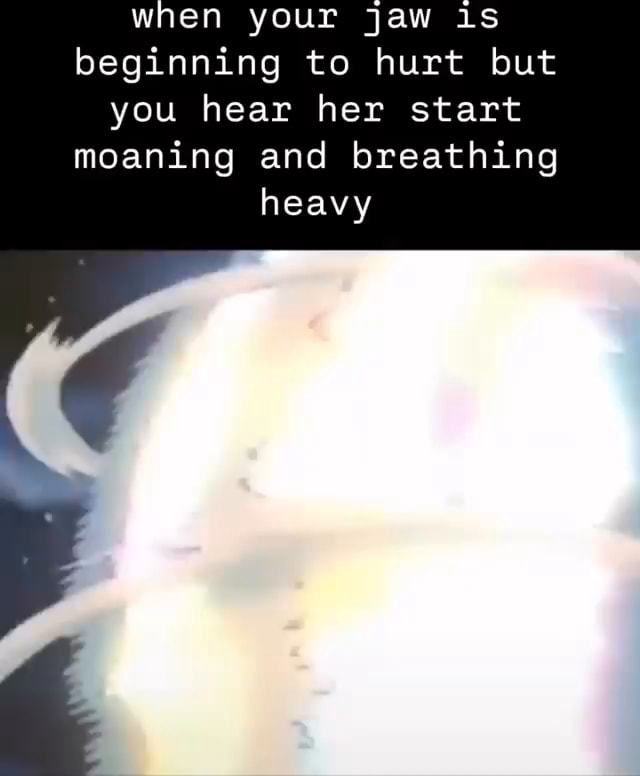 When your jaw beginning to hurt but you hear her start moaning and breathing heavy - iFunny