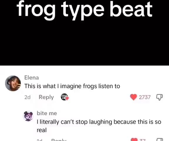Frog type beat Elena This is what I imagine frogs listen to bite me ...