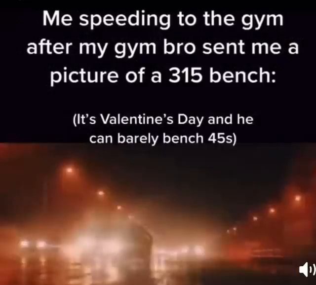 Me speeding to the gym after my gym bro sent me a picture of a 315 ...