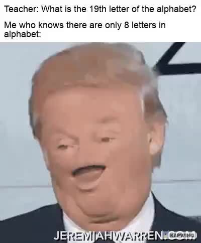 Teacher: What is the 19th letter of the alphabet? Me who knows there ...