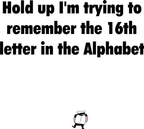 Hold up I'm trying to remember the 16th letter in the Alphabet re - iFunny
