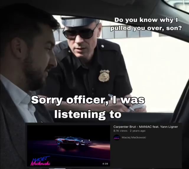 Do you know SS ipulledjyou over, son? Sorry officer, was listening to ...