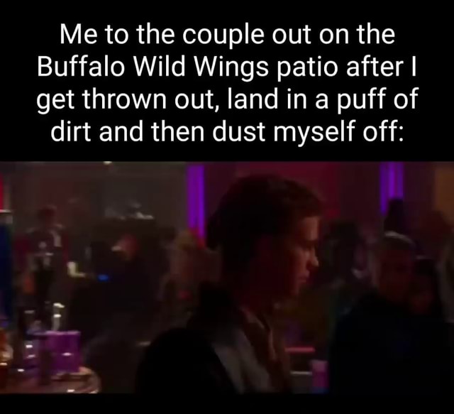 Me to the couple out on the Buffalo Wild Wings patio after I get thrown ...