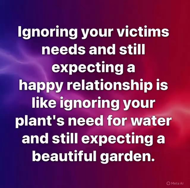 Ignoring your victims needs and still expecting a happy relationship is ...