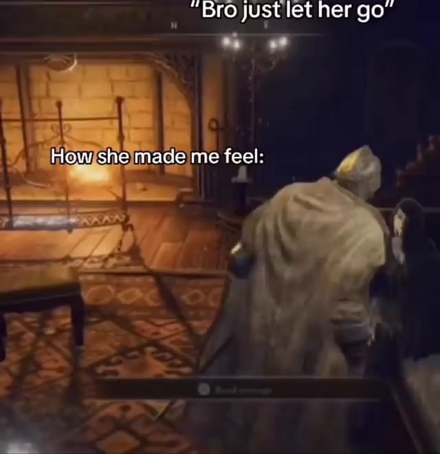 "Bro just let her go" How she mace me feel: - iFunny