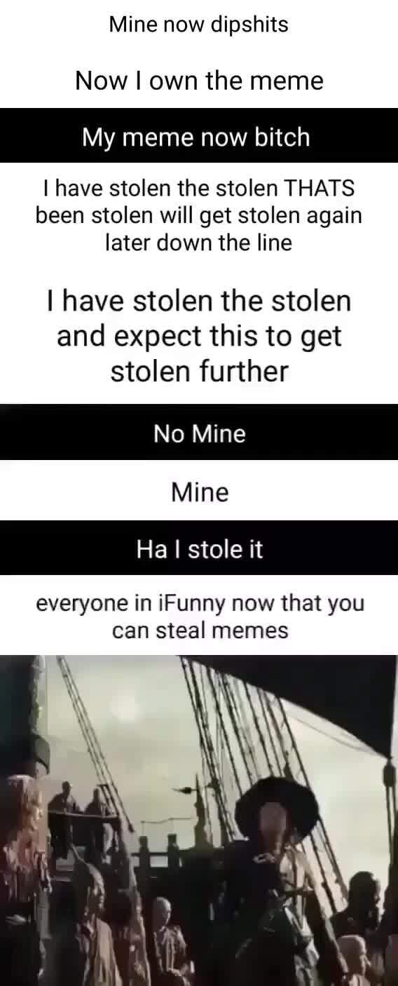 Mine now dipshits Now own the meme. My meme now bitch have stolen the ...