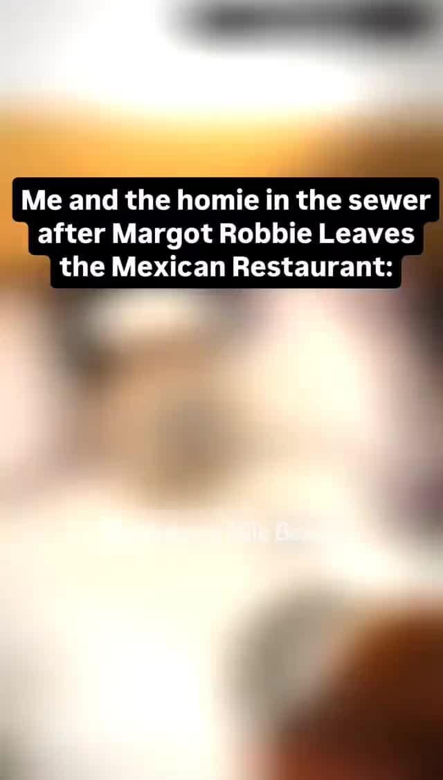 Me and the homie in the sewer after Margot Robbie Leaves the Mexican ...