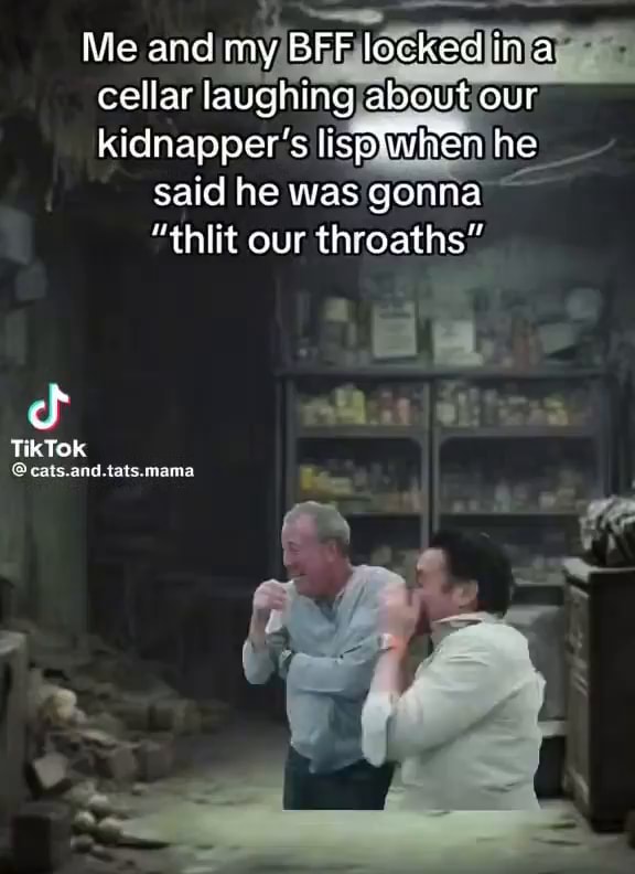 Me and my BFF locked ina cellar laughing about our kidnapper's lisp he ...