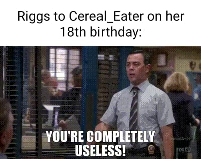 Riggs to Cereal_Eater on her 18th birthday: YOU'RE ( COMPLETELY - iFunny