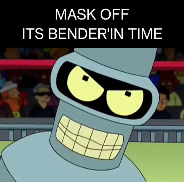 MASK OFF ITS BENDER'IN TIME - iFunny