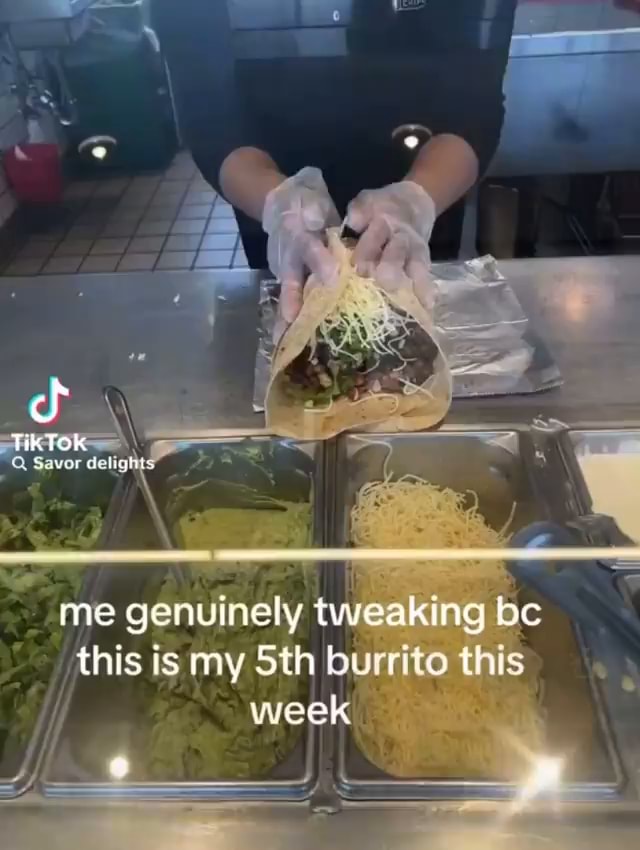 Tik Tok me genuinely tweaking be this is my Sth burrito this week - iFunny
