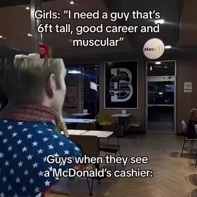Girls: "I need a guy that's, Oft tall, good career and muscular" I Guys when they see a McDonald ...