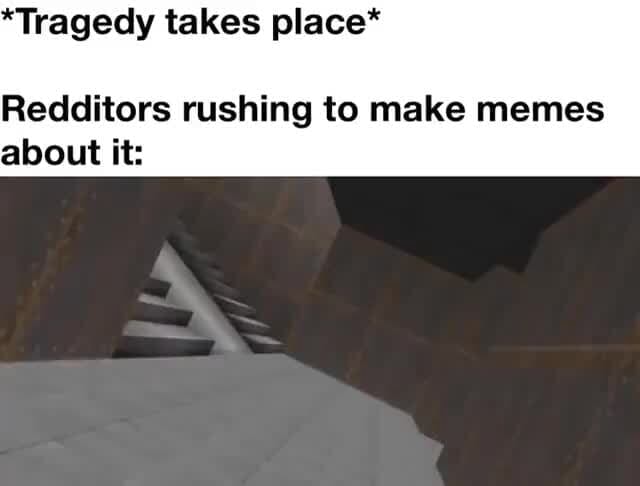 *Tragedy takes place* Redditors rushing to make memes about it: - iFunny