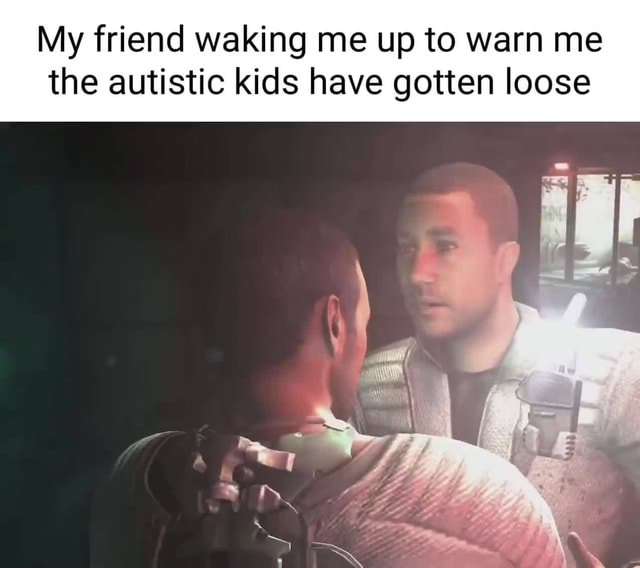 My friend waking me up to warn me the autistic kids have gotten loose ...