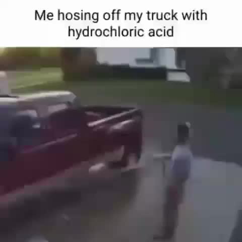 Me hosing off my truck with hydrochloric acid - iFunny