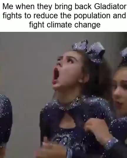 Me when they bring back Gladiator fights to reduce the population and ...
