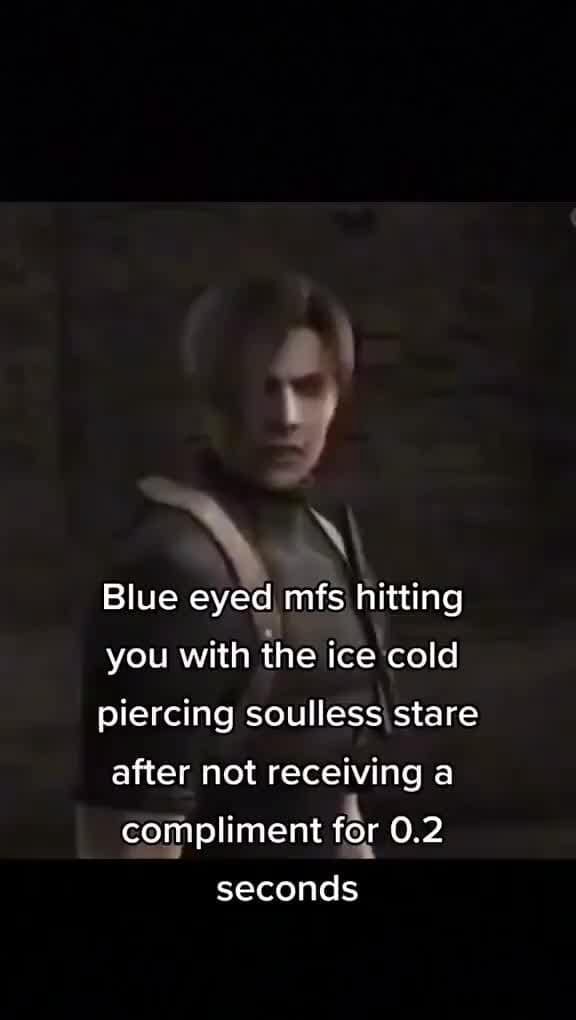 Blue eyed mfs hitting you with the ice cold piercing soulless stare ...