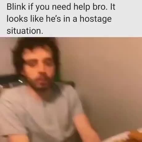 Blink if you need help bro. It looks like he's in a hostage situation ...