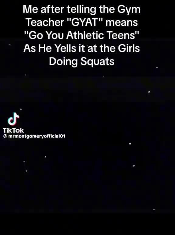 Me after telling the Gym Teacher "GYAT" means "Go You Athletic Teens ...