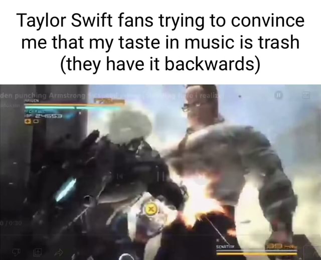Taylor Swift fans trying to convince me that my taste in music is trash ...