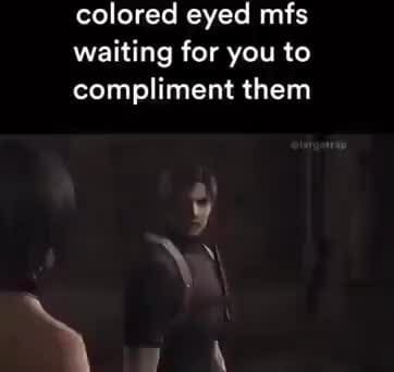 Colored eyed mfs waiting for you to compliment them - iFunny