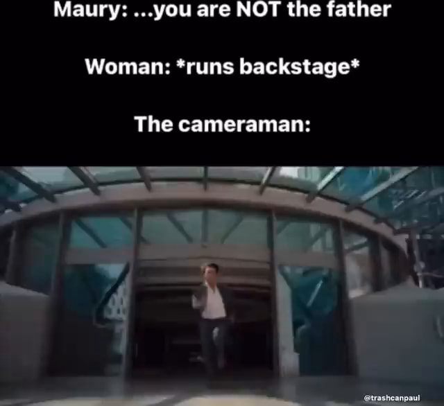 Maury: ...you are NOT the father Woman: *runs backstage* The cameraman ...
