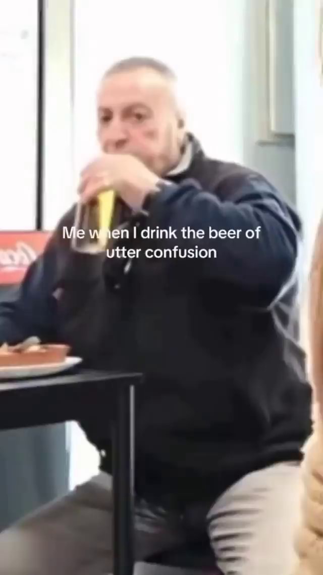 Me en I drink the beer of utter confusion - iFunny