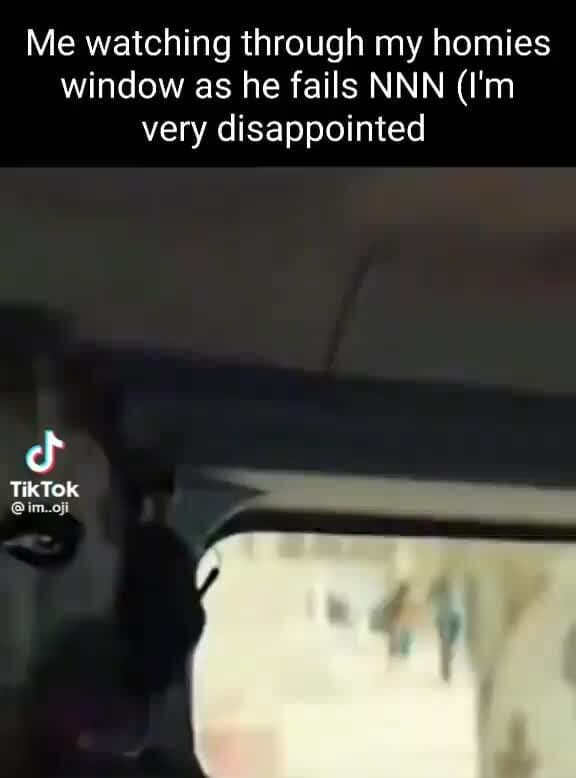 Me watching through my homies window as he fails NNN (I'm very ...