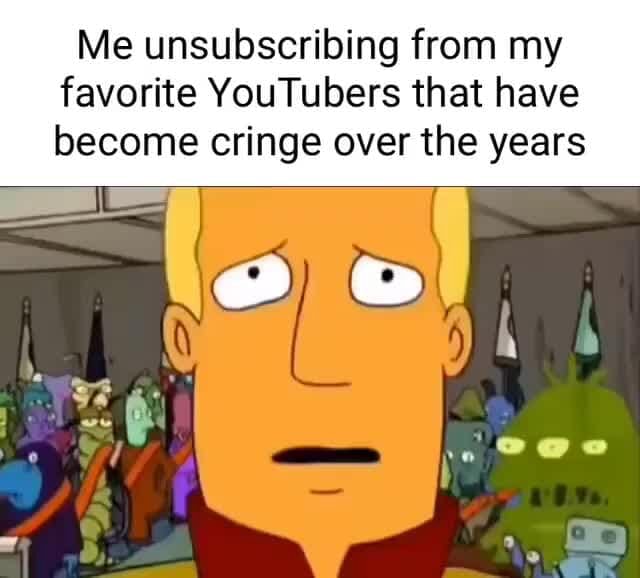 Me unsubscribing from my favorite YouTubers that have become cringe ...