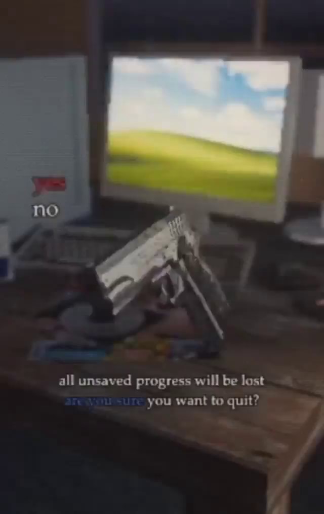 No all unsaved progress will be lost you want to quit? - iFunny